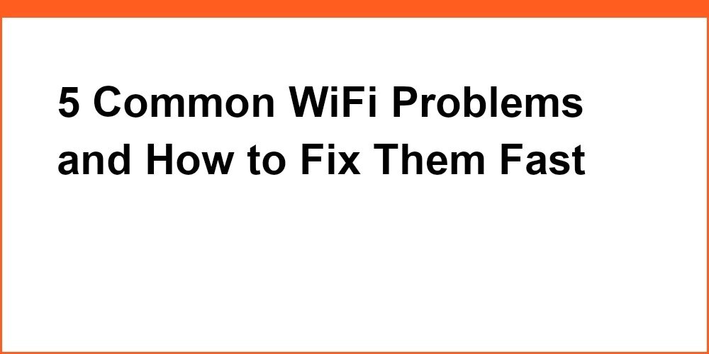 5 Common WiFi Problems and How to Fix Them Fast